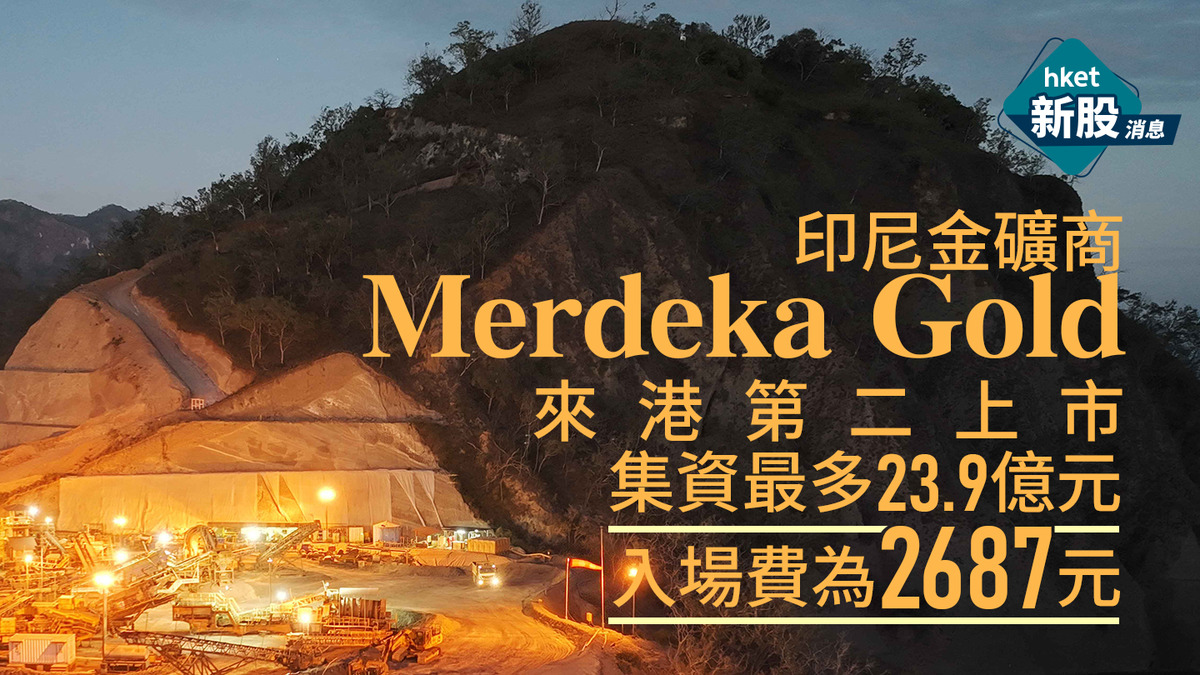 Merdeka Gold 06228港股第二上市｜印尼金礦商集資最多23.9億 入場費2687元 嘉能可基石｜hket